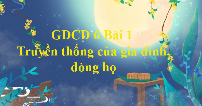 Tự hào về truyền thống gia đình, dòng họ - GDCD 6 sách Cánh diều
