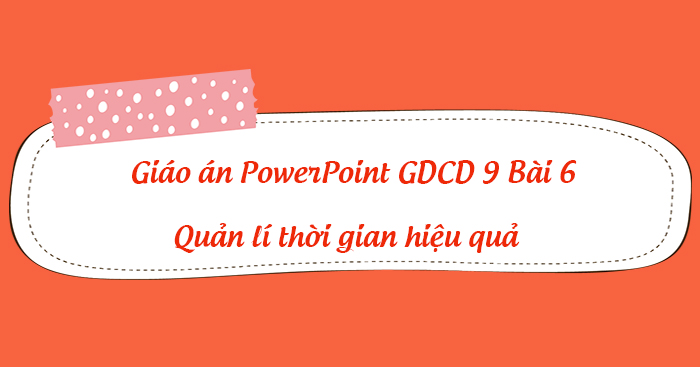 Giáo án GDCD 9 KNTT Bài 6 Quản lí thời gian hiệu quả Word, PPT