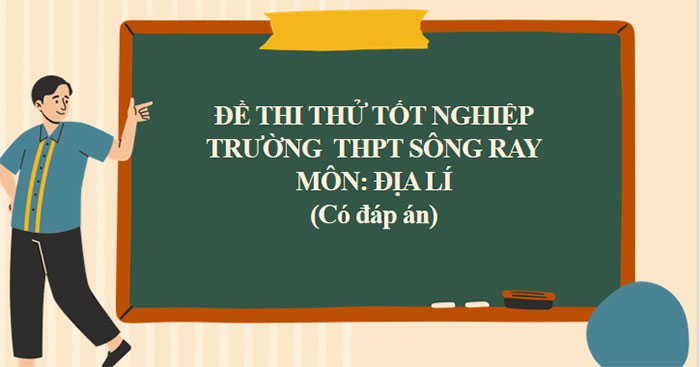 Đáp án đề thi thử tốt nghiệp THPT môn Địa lí 2025 trường Sông Ray