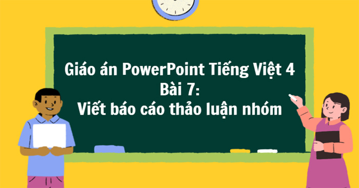 Giáo án Tiếng Việt 4 Bài 7: Viết báo cáo thảo luận nhóm (PPT + Word + Bài tập)