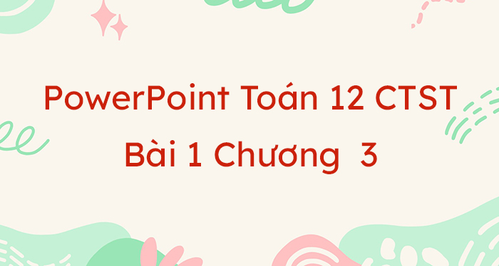 Giáo án Toán 12 CTST Bài 1 Chương 3 Word, PPT, Trắc nghiệm